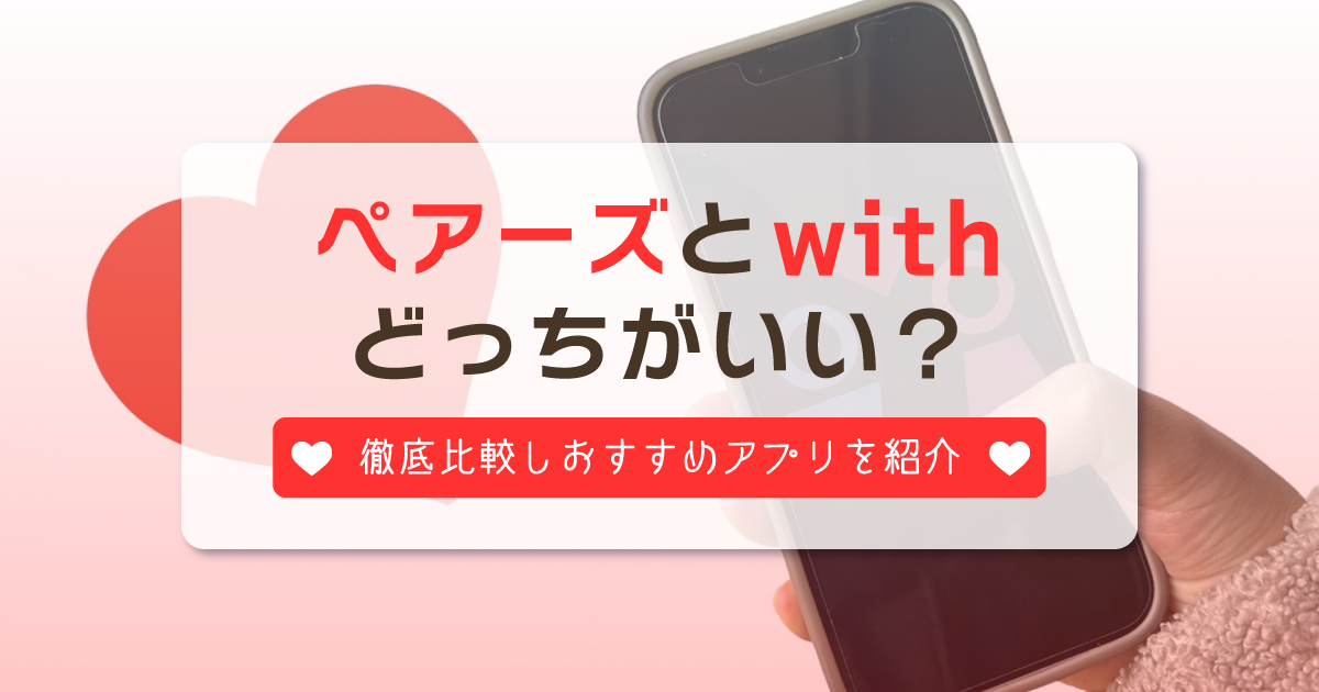 ペアーズ(Pairs)とwith(ウィズ)どっちがいい？違いを比較しおすすめな人を解説